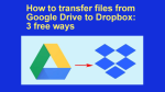 How to transfer files from Google Drive to Dropbox: 3 free ways